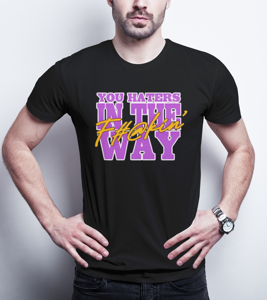You Haters F#@kin' In The Way T-Shirt