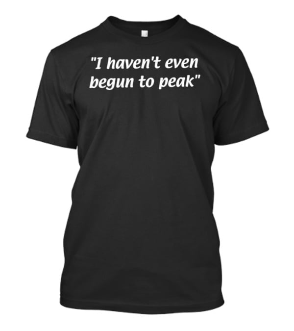I Haven't Even Begun To Peak T-Shirt