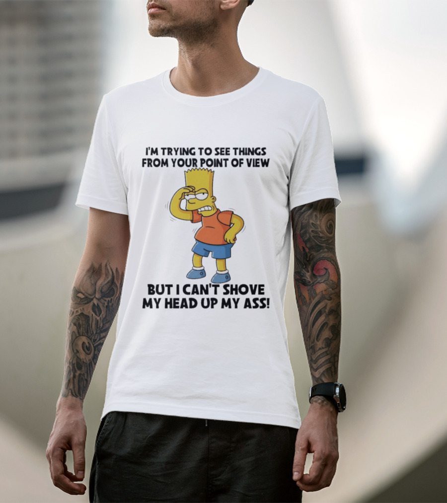 I'm Trying To See Things From Your Point Of View But I Can't Shove My Head Up My Ass Bart T-Shirt