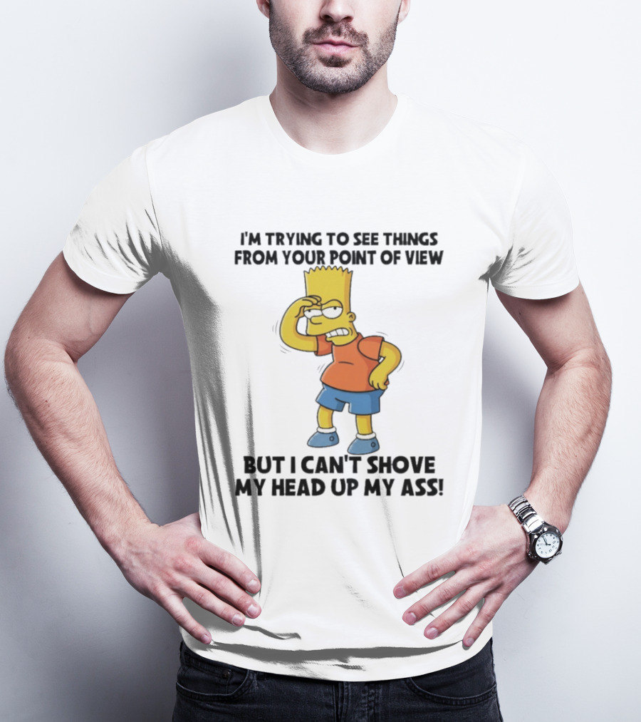 I'm Trying To See Things From Your Point Of View But I Can't Shove My Head Up My Ass Bart T-Shirt