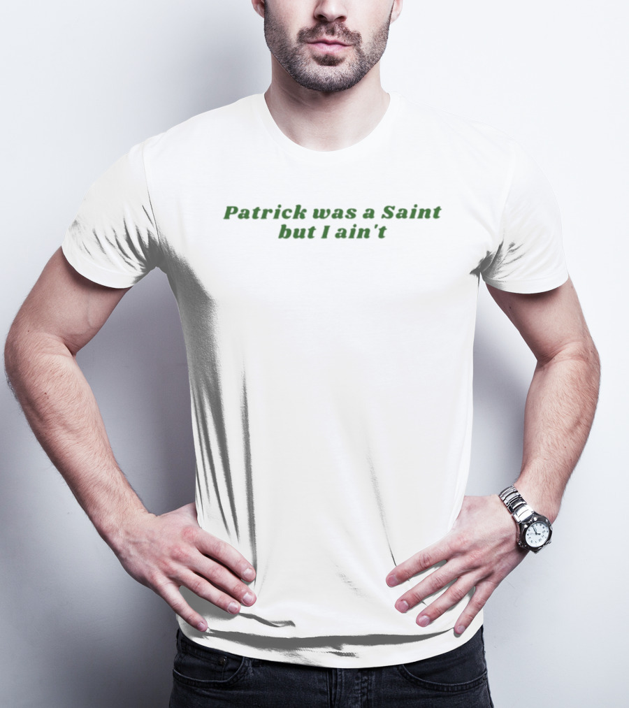 Patrick Was A Saint But I Ain't Irish Humor St. Patrick's Day T-Shirt