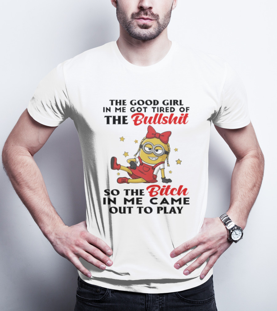 Minion The Good Girl In Me Got Tired Of The Bullshit So The Bitch In Me Came Out To Play T-Shirt