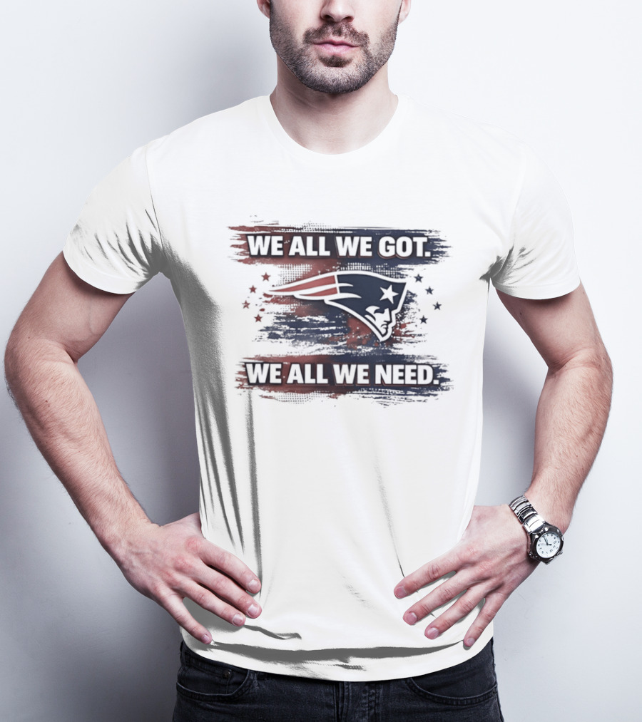 We All We Got We All We Need New England Patriots Loyal Fans T-Shirt