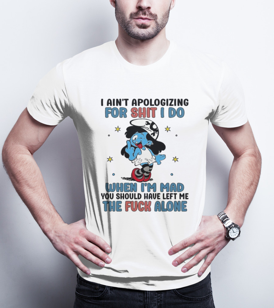 I Ain't Apologizing For Shit I Do When I'm Mad You Should Have Left Me The Fuck Alone Smurf T-Shirt