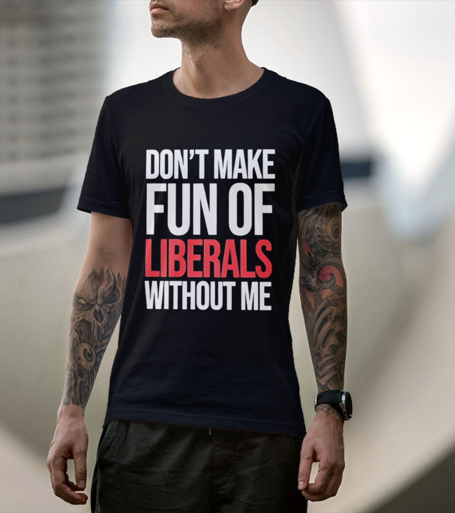 Don't Make Fun Of Liberals Without Me T-Shirt