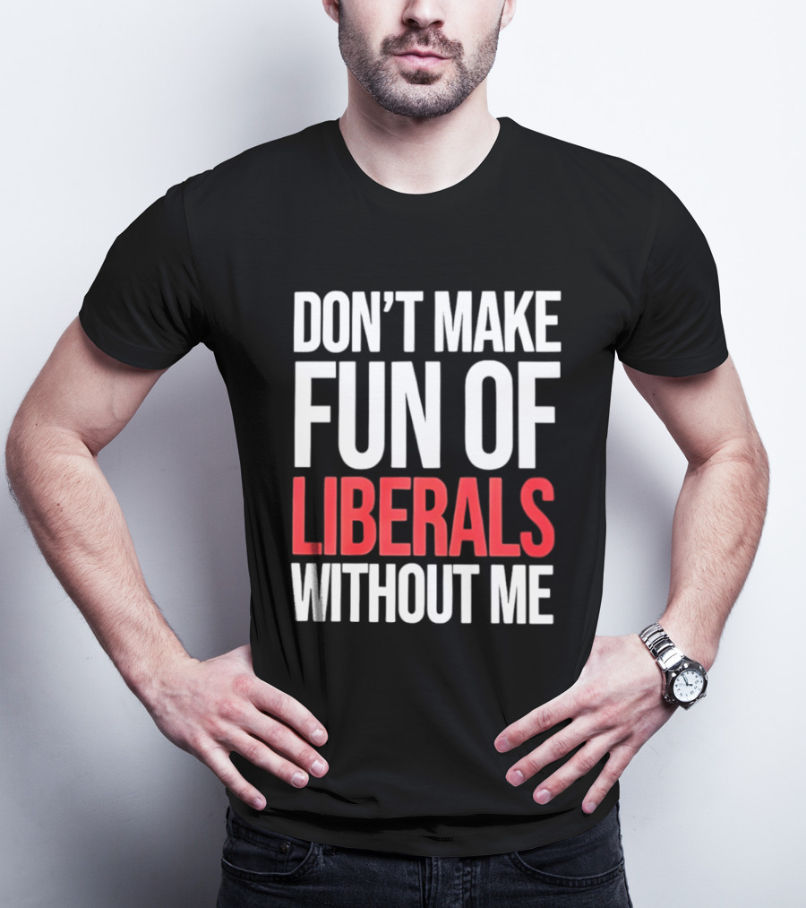 Don't Make Fun Of Liberals Without Me T-Shirt