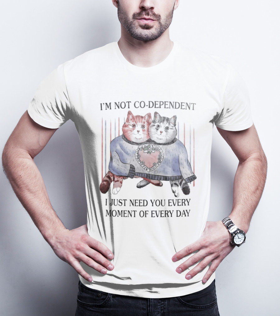 I'm Not Co Dependent Cats I Just Need You Every Moment Of Every Day T-Shirt