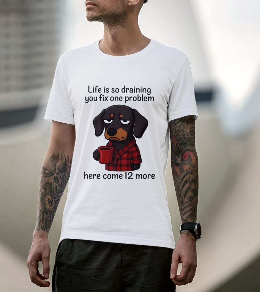 Life Is So Draining You Fix One Problem Here Come 12 More Dachshund Coffee Humor T-Shirt