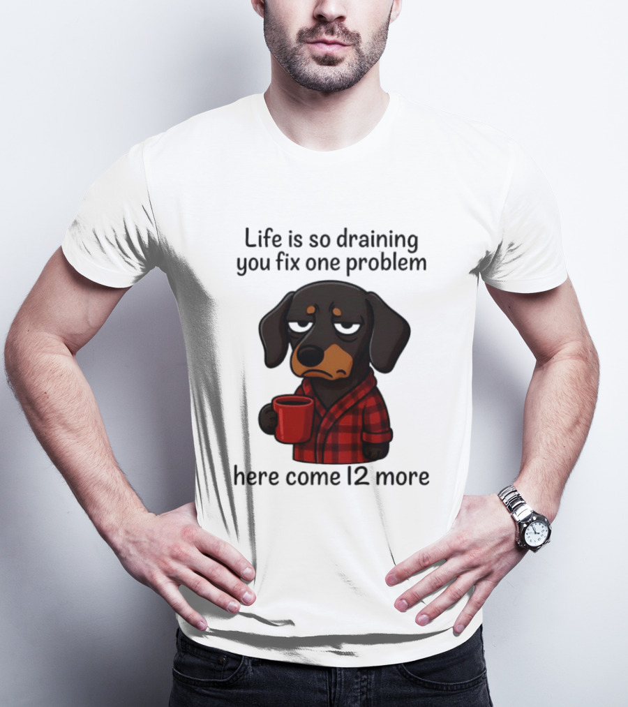 Life Is So Draining You Fix One Problem Here Come 12 More Dachshund Coffee Humor T-Shirt