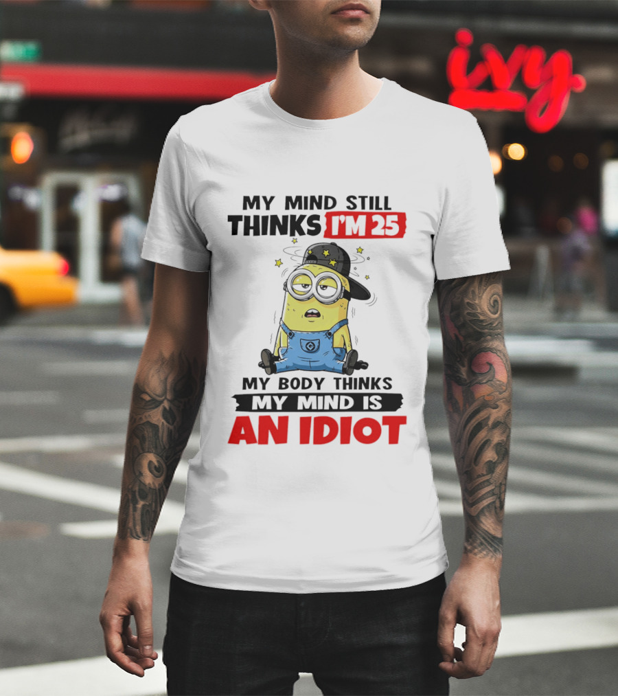Minion My Mind Still Thinks I'm 25 My Body Thinks My Mind Is An Idiot T-Shirt