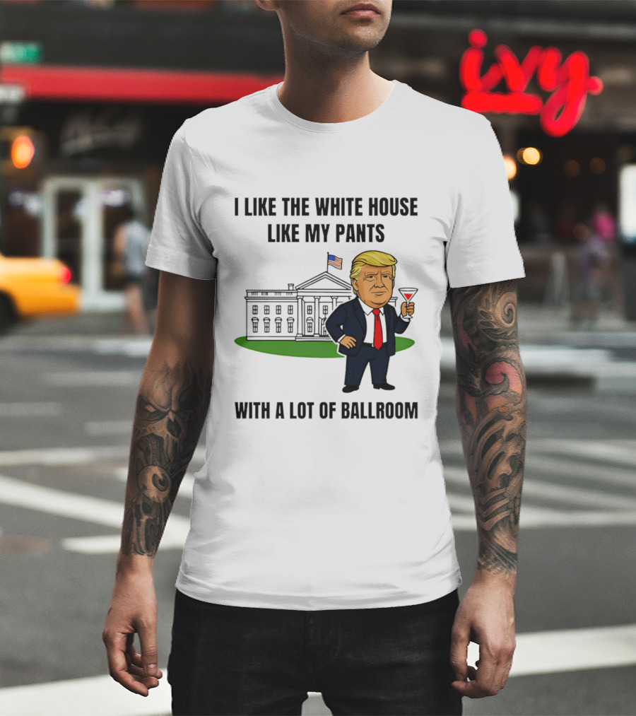 I Like The White House Like My Pants With A Lot Of Ballroom Trump T-Shirt