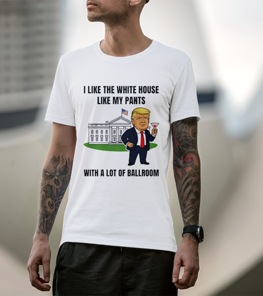 I Like The White House Like My Pants With A Lot Of Ballroom Trump T-Shirt