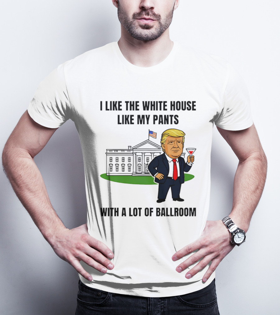 I Like The White House Like My Pants With A Lot Of Ballroom Trump T-Shirt