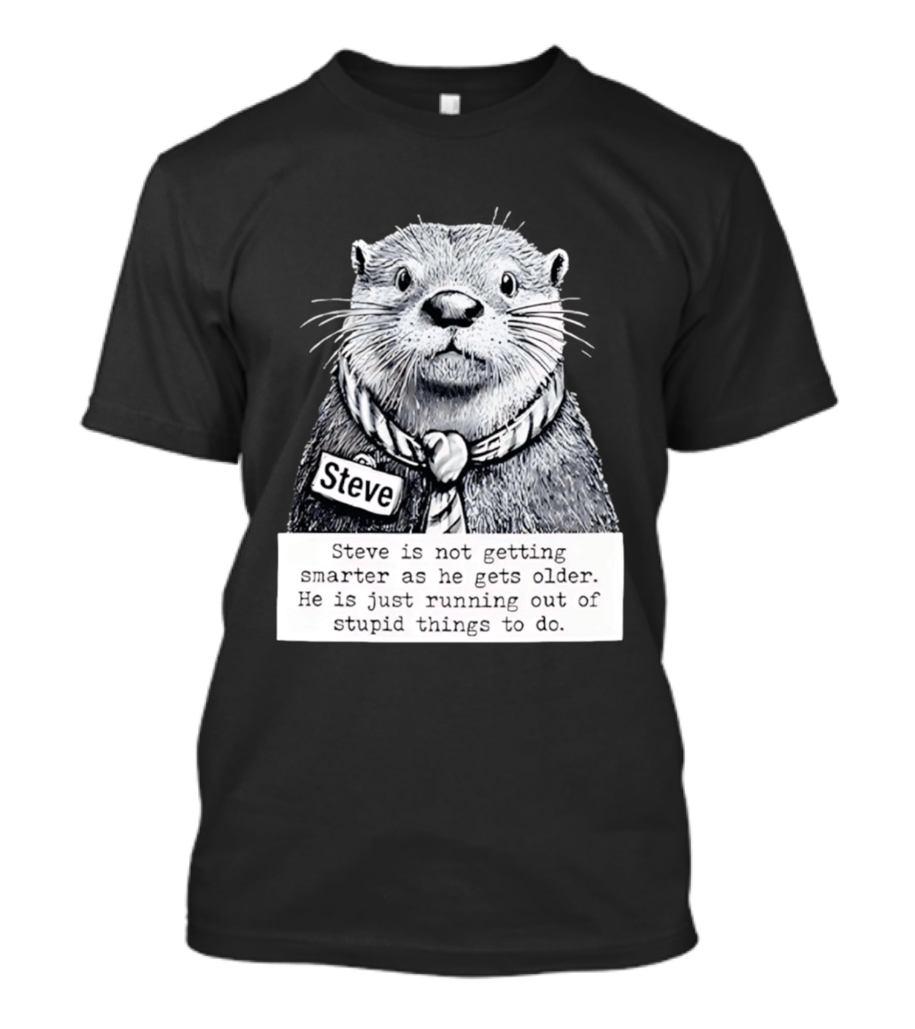 Steve Is Not Getting Smarter He Is Just Running Out Of Stupid Things To Do T-Shirt