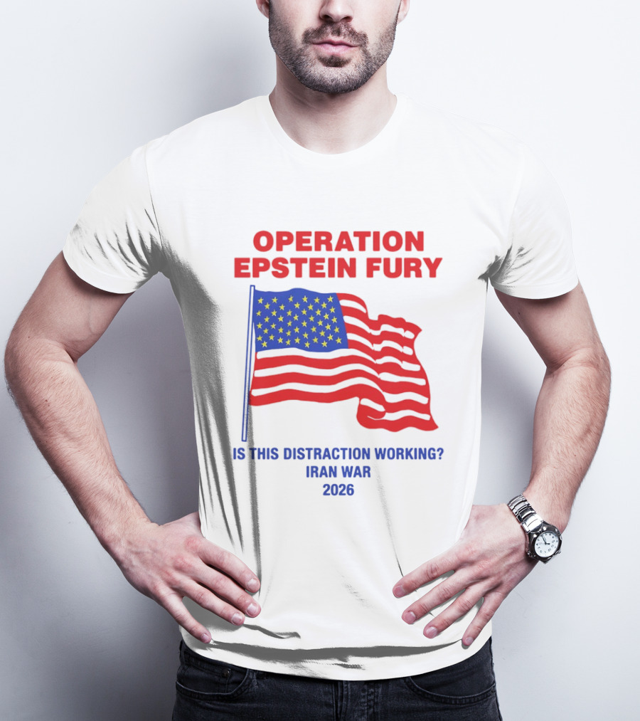 Operation Epstein Fury Is This Distraction Working Iran War 2026 T-Shirt
