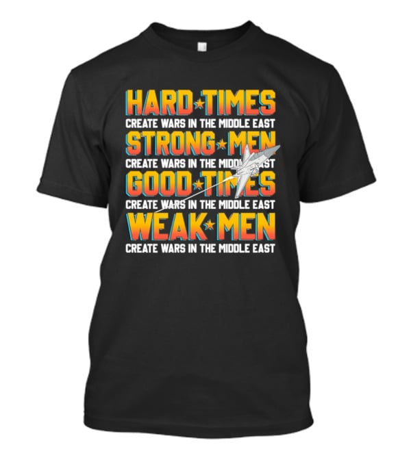 Hard Times Strong Men Good Times Weak Men Create Wars In The Middle East T-Shirt