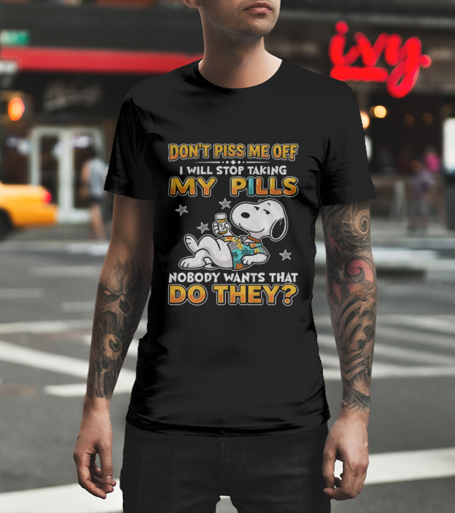 Snoopy Don't Piss Me Off I Will Stop Taking My Pills Nobody Wants That Do They T-Shirt