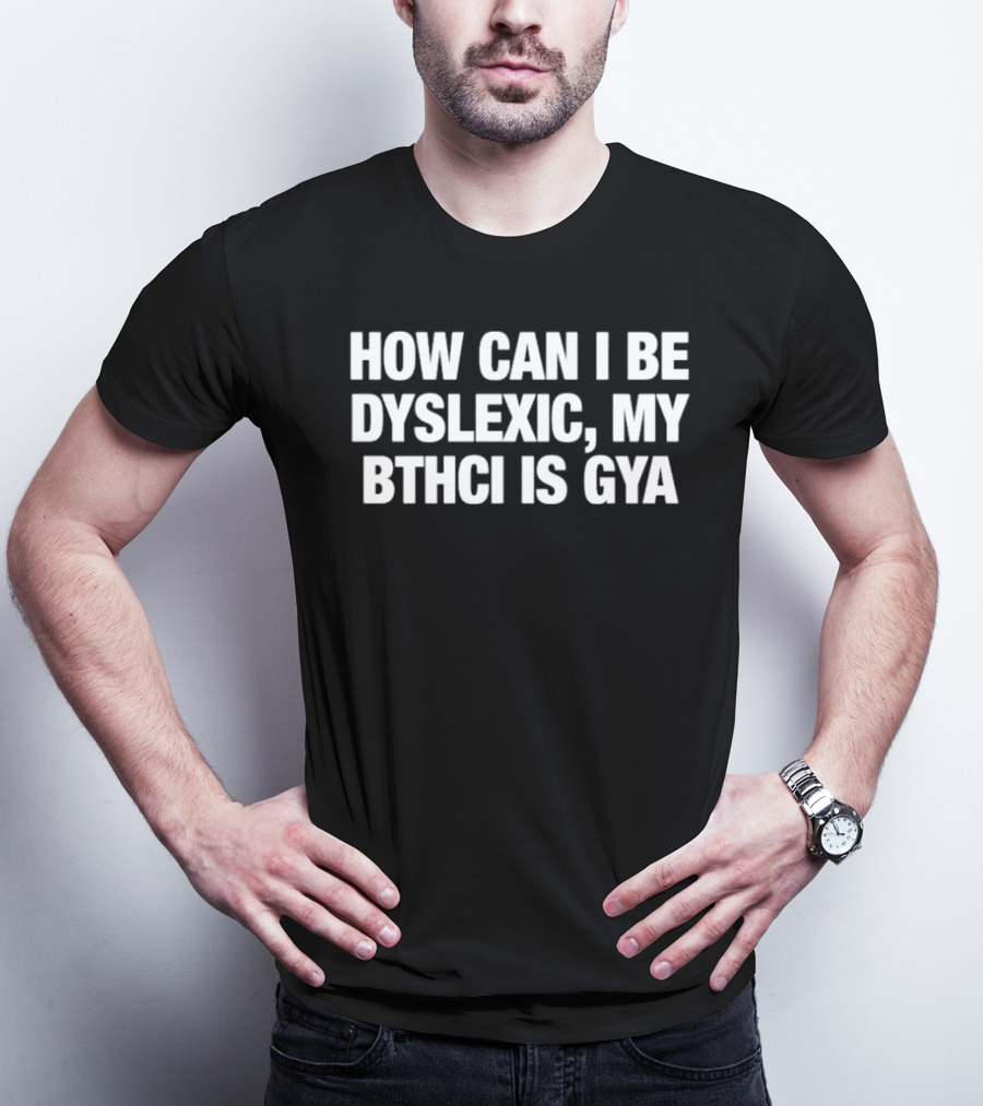 How Can I Be Dyslexic My Bthci Is Gya T-Shirt