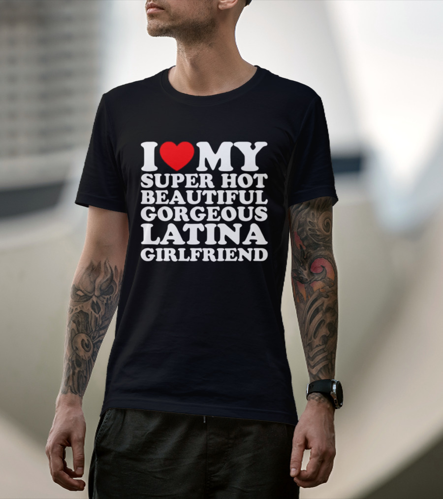 I Love My Super Hot Beautiful Gorgeous Latina Girlfriend T-Shirt