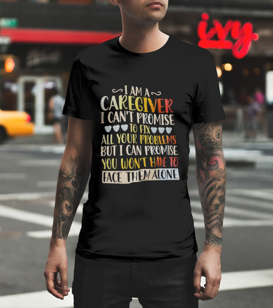 I Am A Caregiver I Can't Promise To Fix All Your Problems But I Can Promise You Won't Have To Face Them Alone T-Shirt