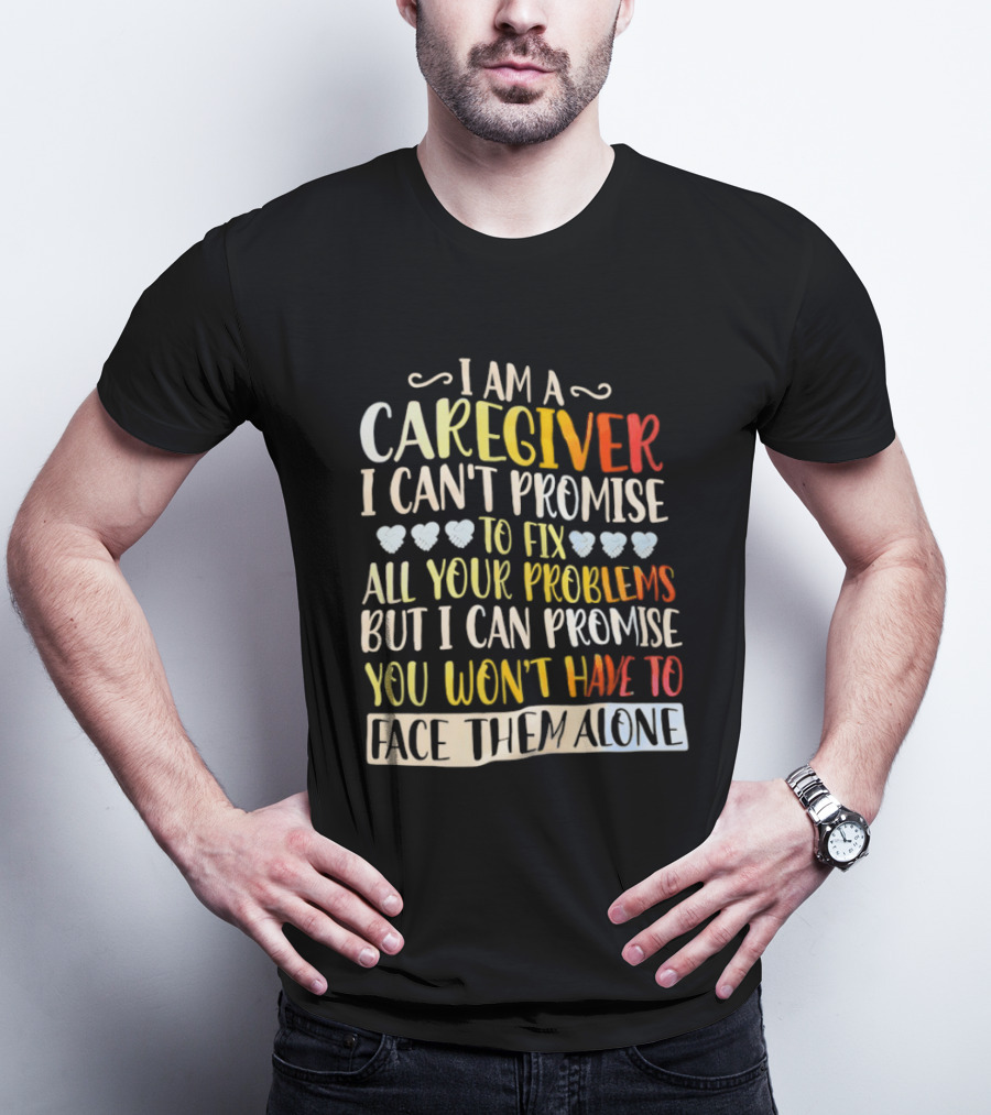 I Am A Caregiver I Can't Promise To Fix All Your Problems But I Can Promise You Won't Have To Face Them Alone T-Shirt