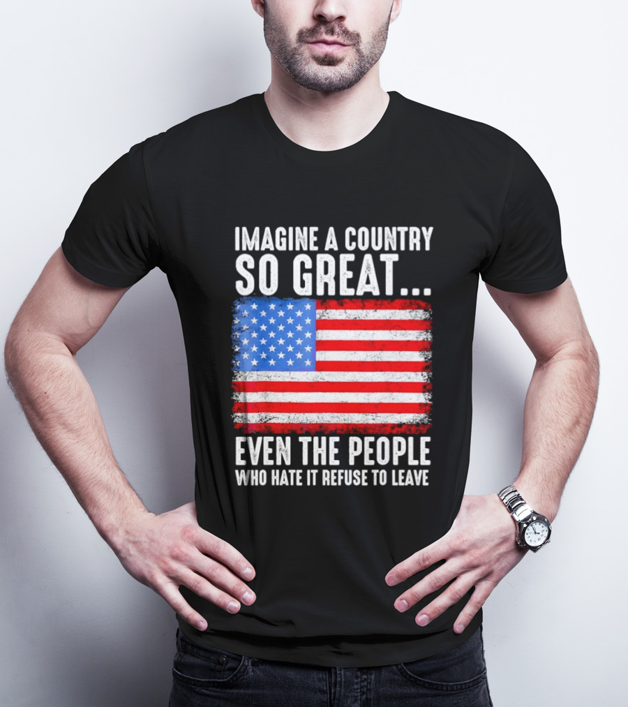 Imagine A Country So Great Even The People Who Hate It Refuse To Leave American Flag T-Shirt