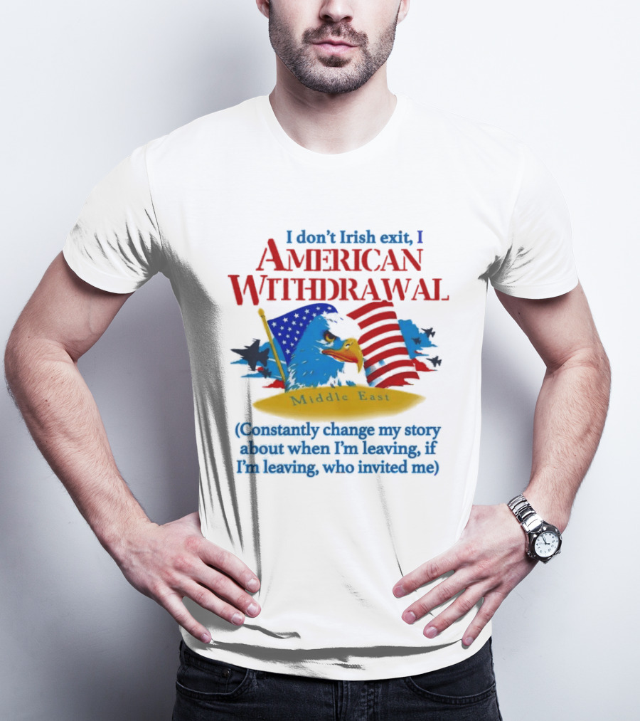 I Don't Irish Exit I American Withdrawal Middle East Constantly Change My Story About When I'm Leaving If I'm Leaving Who Invited Me T-Shirt