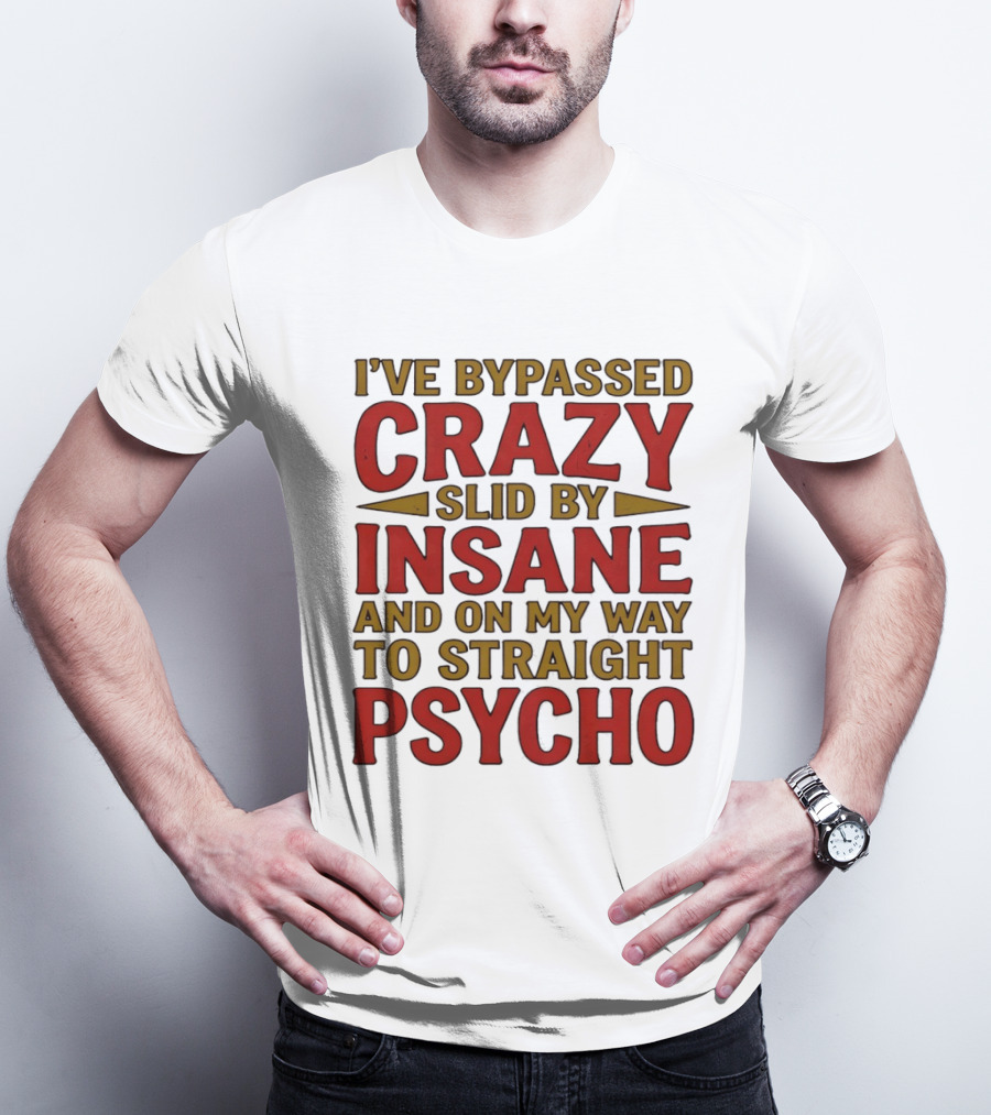 I've Bypassed Crazy Slid By Insane And On My Way To Straight Psycho T-Shirt