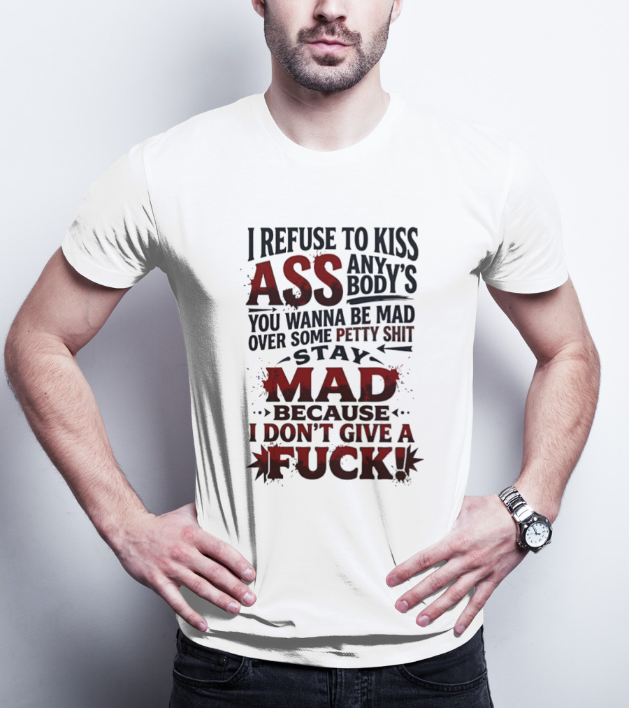 I Refuse To Kiss Ass Anybody's You Wanna Be Mad Over Some Petty Shit Stay Mad Because I Don't Give A Fuck T-Shirt