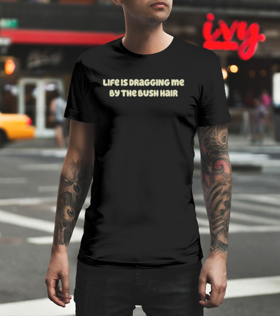 Life Is Dragging Me By The Bush Hair T-Shirt