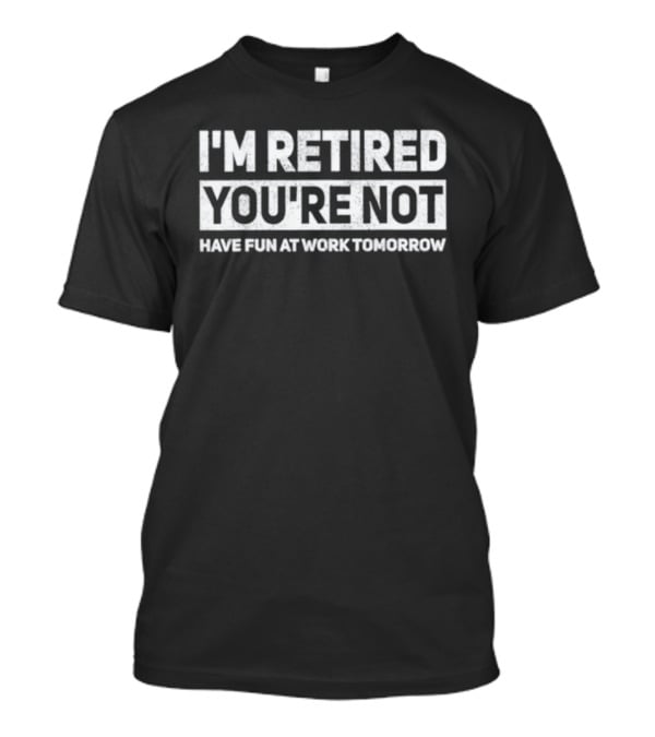 I'm Retired You're Not Have Fun At Work Tomorrow T-Shirt