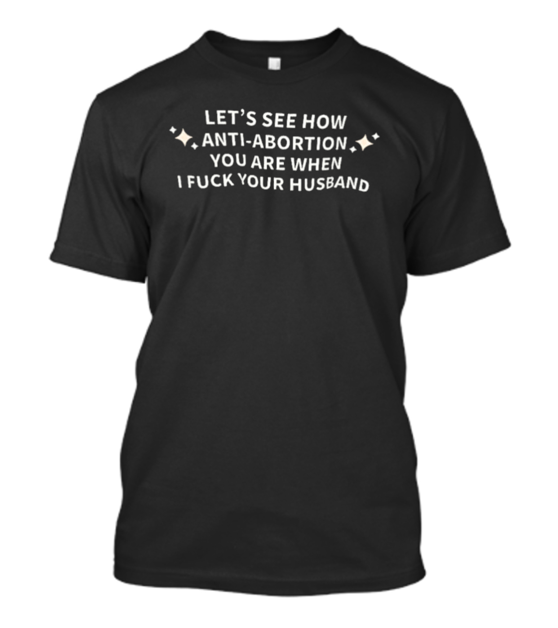 Let's See How Anti Abortion You Are When I Fuck Your Husband T-Shirt
