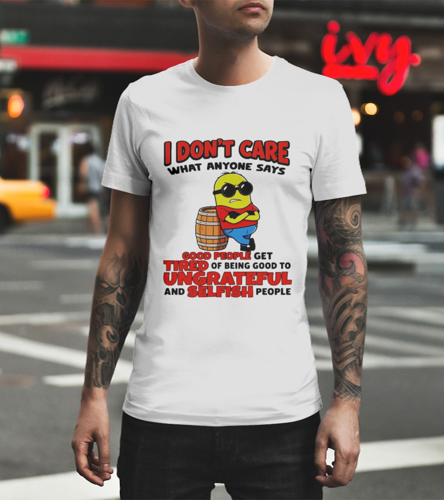 I Don't Care What Anyone Says Good People Get Tired Of Being Good To Ungrateful And Selfish People Minion T-Shirt