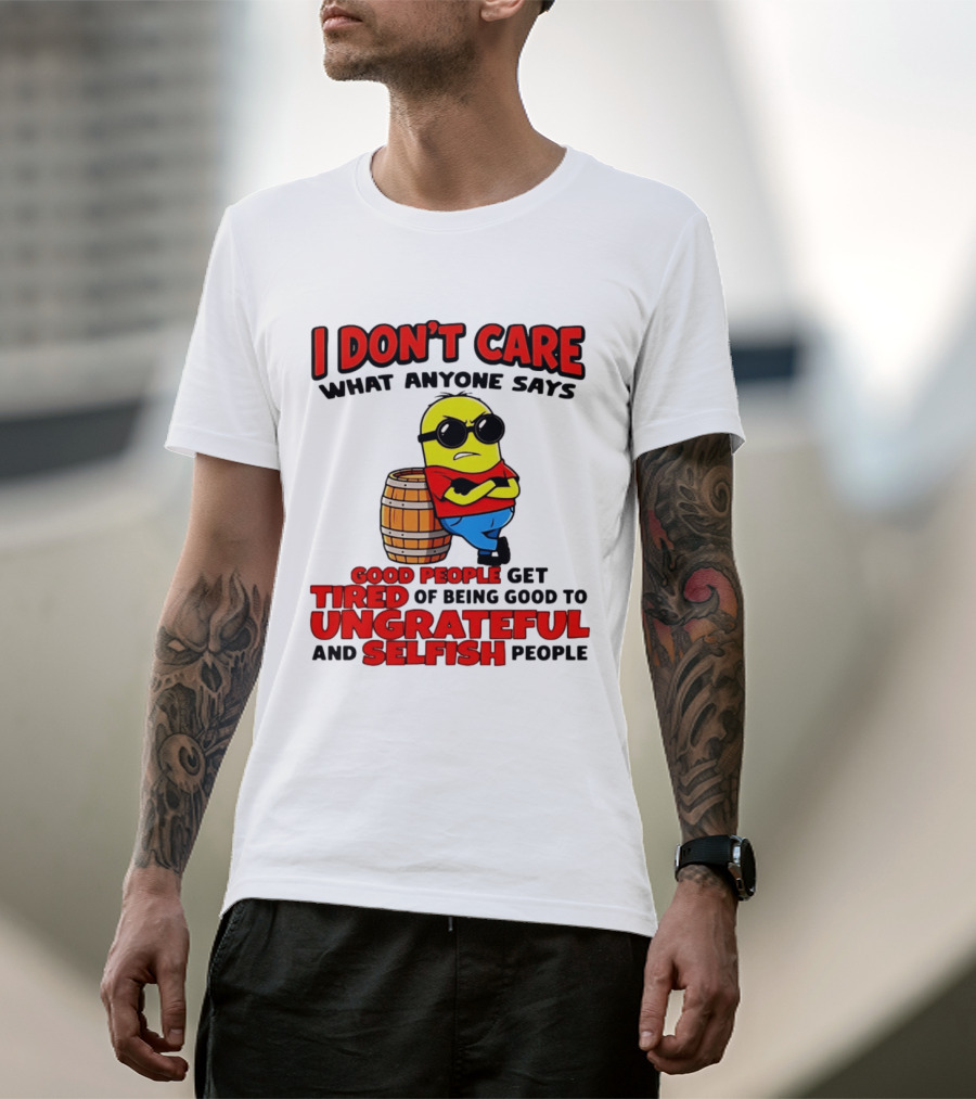 I Don't Care What Anyone Says Good People Get Tired Of Being Good To Ungrateful And Selfish People Minion T-Shirt