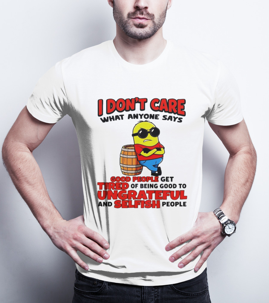 I Don't Care What Anyone Says Good People Get Tired Of Being Good To Ungrateful And Selfish People Minion T-Shirt
