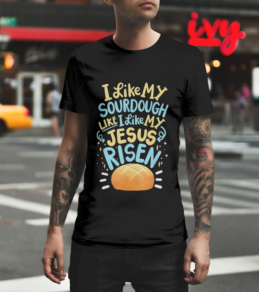 I Like My Sourdough Like I Like My Jesus Risen Bread T-Shirt