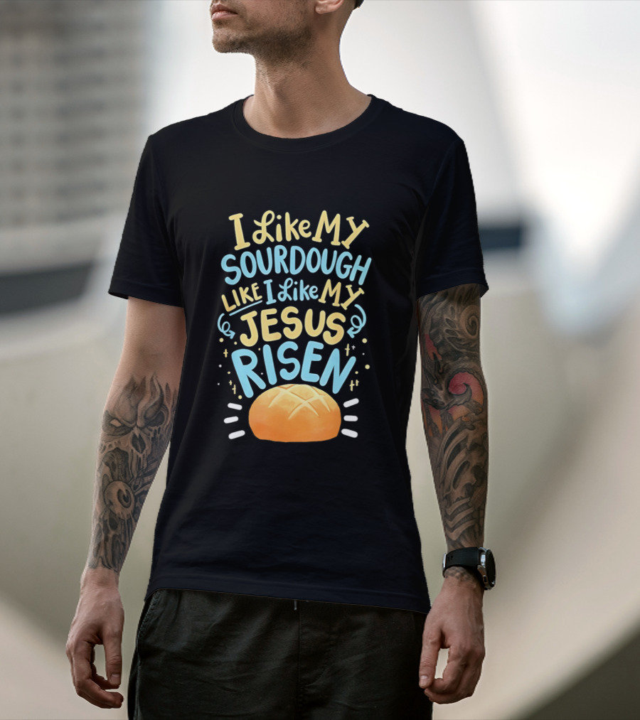 I Like My Sourdough Like I Like My Jesus Risen Bread T-Shirt