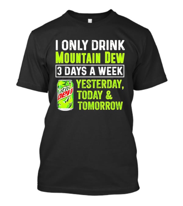I Only Drink Mountain Dew 3 Days A Week Yesterday, Today & Tomorrow T-Shirt
