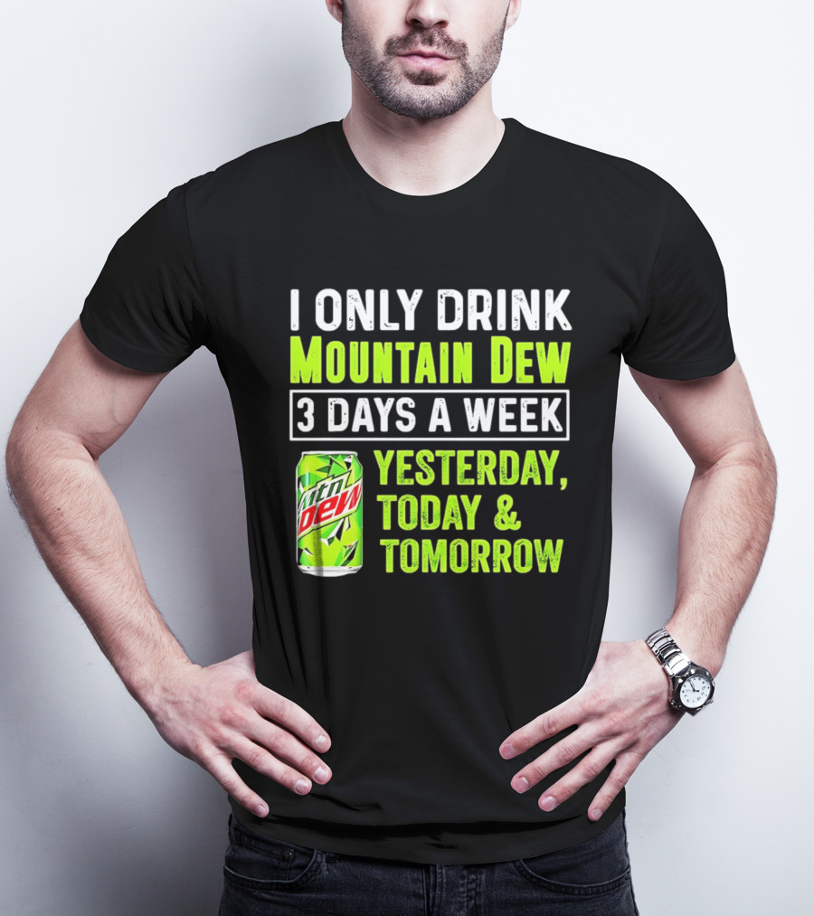 I Only Drink Mountain Dew 3 Days A Week Yesterday, Today & Tomorrow T-Shirt