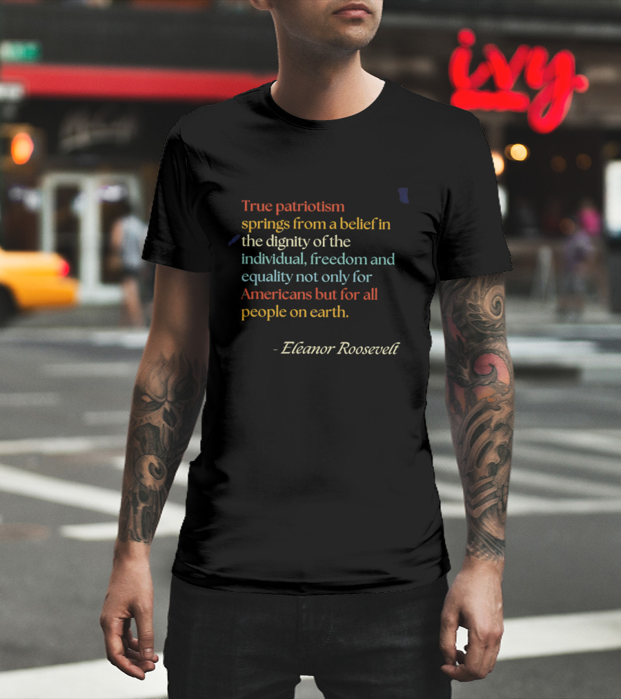 True Patriotism Springs From A Belief In The Dignity Of The Individual Freedom And Equality For All People On Earth Eleanor Roosevelt T-Shirt
