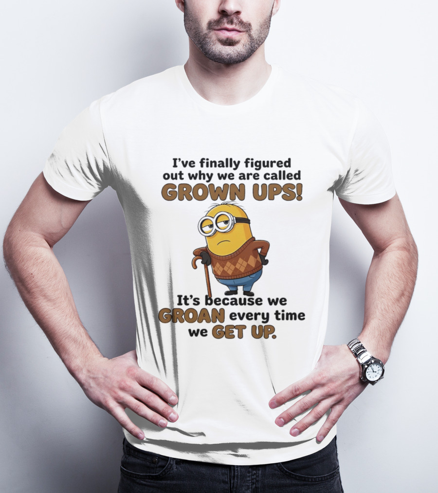 I've Finally Figured Out Why We Are Called Grown Ups Minion Groan Every Time We Get Up T-Shirt