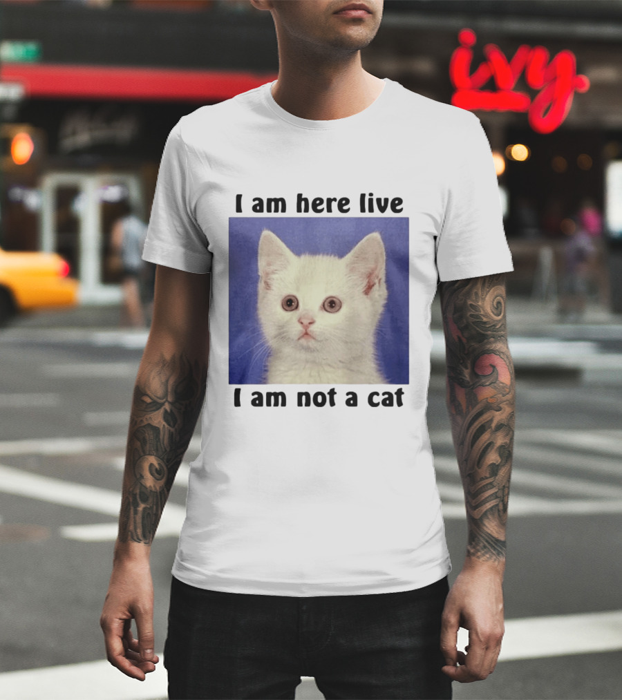 I Am Here Live I Am Not A Cat Funny Kitten Meme T-Shirt