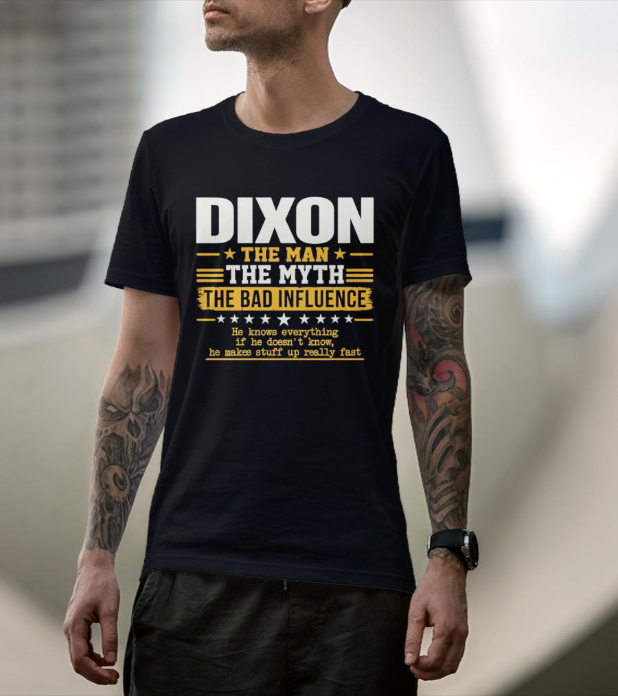 Dixon The Man The Myth The Bad Influence He Knows Everything If He Doesn't Know He Makes Stuff Up Really Fast T-Shirt