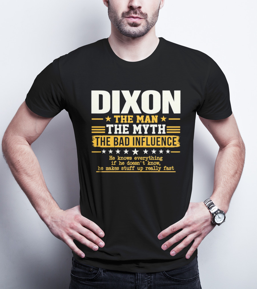 Dixon The Man The Myth The Bad Influence He Knows Everything If He Doesn't Know He Makes Stuff Up Really Fast T-Shirt