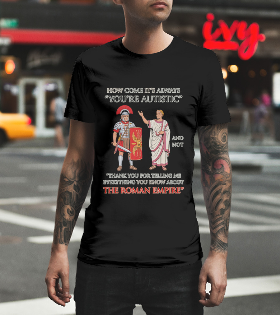 How Come It's Always You're Autistic And Not Thank You For Telling Me Everything You Know About The Roman Empire T-Shirt