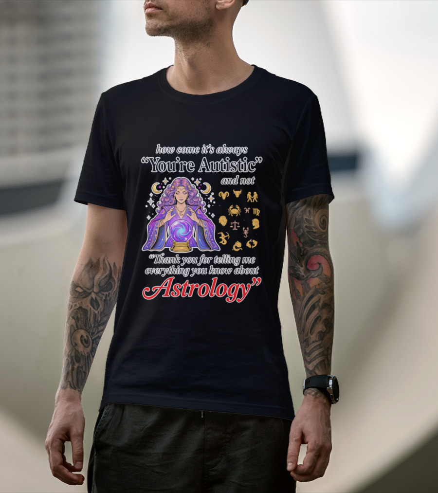 How Come It's Always You're Autistic And Not Thank You For Telling Me Everything You Know About Astrology T-Shirt
