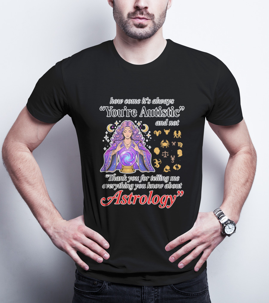 How Come It's Always You're Autistic And Not Thank You For Telling Me Everything You Know About Astrology T-Shirt