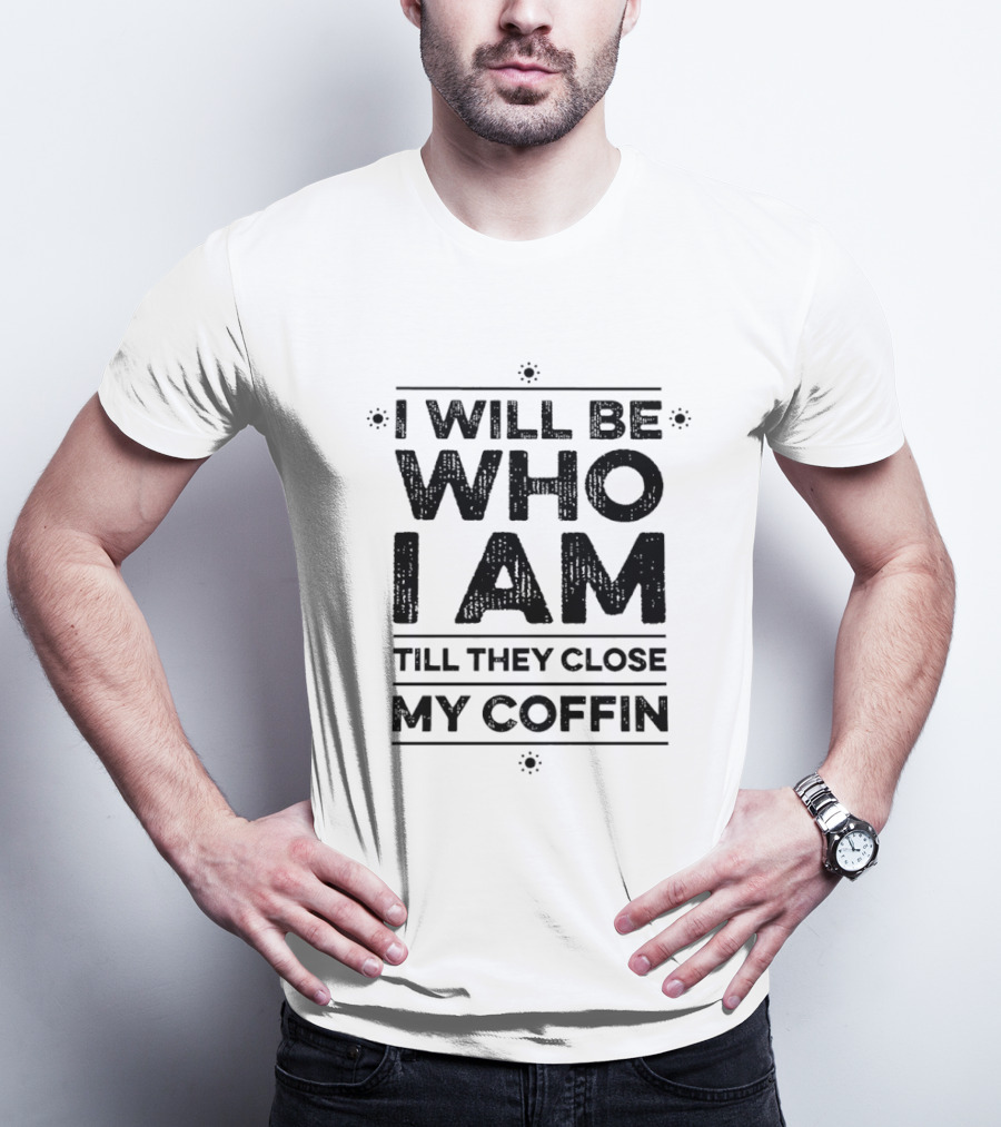 I Will Be Who I Am Till They Close My Coffin T-Shirt