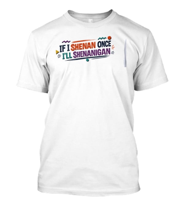 If I Shenan Once I'll Shenanigan Fun Colorful Text Playful Phrase T-Shirt