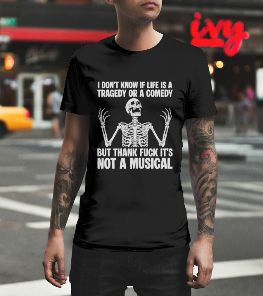 I Don't Know If Life Is A Tragedy Or A Comedy But Thank Fuck It's Not A Musical Skeleton T-Shirt
